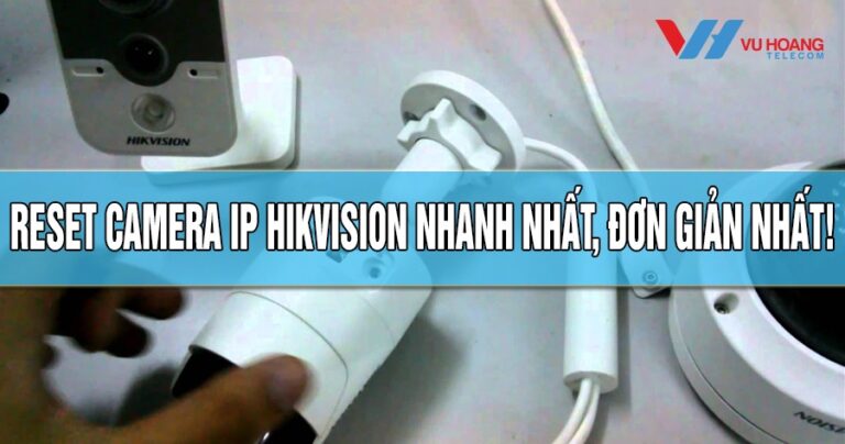 Reset camera IP Hikvision nhanh nhất, đơn giản nhất! | Vu Hoang Telecom